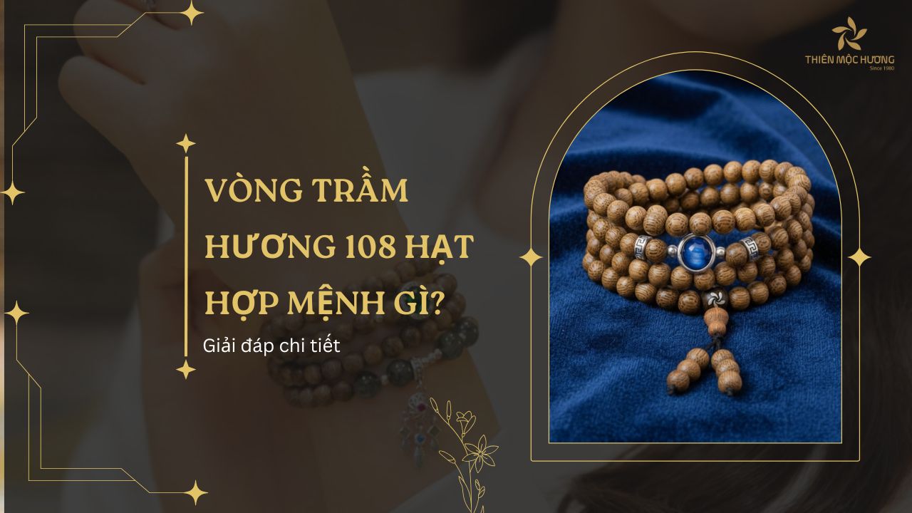 Vòng trầm hương 108 hạt hợp mệnh gì? Giải đáp chi tiết